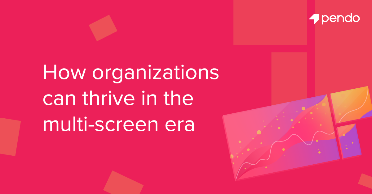 How organizations can thrive in the multi-screen era | Pendo Blog ...